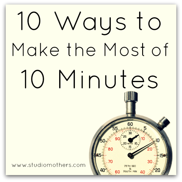 10 Ways to Make the Most of 10 Minutes | Studio Mothers: Life & Art